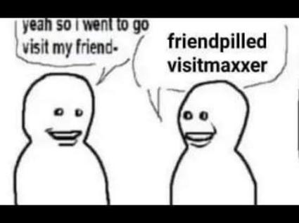 Bro Visited His Friend Meme, AKA Friendpilled Visitmaxxer